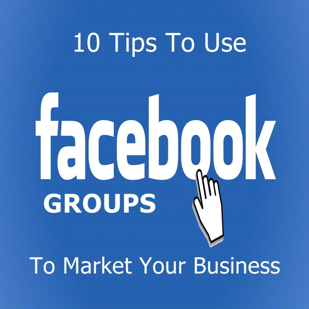 10 Tips To Market Your Business With Facebook Groups